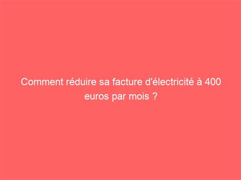 Comment réduire sa facture d électricité à 400 euros par mois Ben Mazue