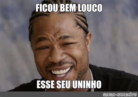 Meme FICOU BEM LOUCO ESSE SEU UNINHO All Templates Meme Arsenal