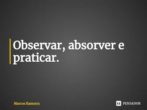 Observar Absorver E Praticar Marcos Kamorra Pensador