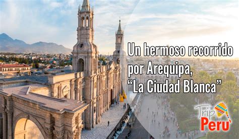 Un hermoso recorrido por Arequipa La Ciudad Blanca Viajes Perú