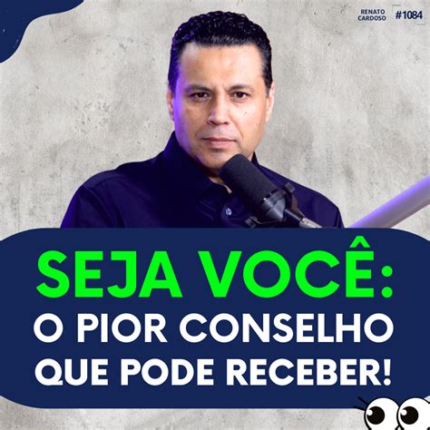 Podcast Renato Cardoso Seja Voc O Pior Conselho Que Pode