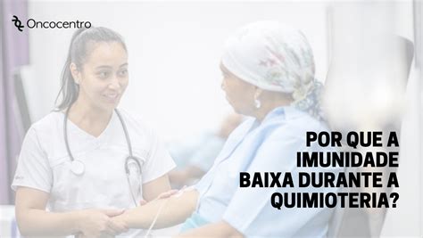Por Que A Imunidade Baixa Durante A Quimioterapia Oncocentro
