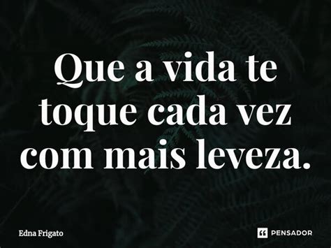 Que A Vida Te Toque Cada Vez Mais Edna Frigato Pensador