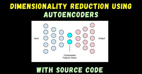 dimensionality reduction using autoencoders easy explanation with source code 2024