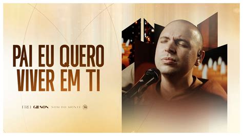 Pai Eu Quero Viver Em Ti Frei Gilson YouTube Music