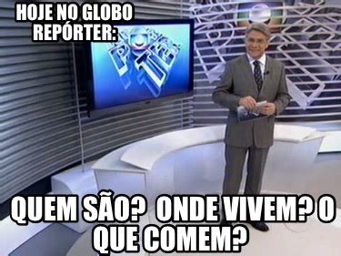 Meme Creator Funny Hoje no Globo repórter Quem são Onde vivem O