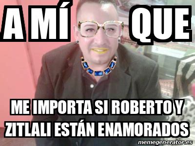 Meme Personalizado A mí que Me importa si Roberto y zitlali están