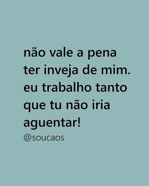 Não vale a pena ter inveja de mim eu trabalho tanto que tu não iria