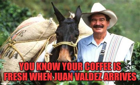 You Know Your Coffee Is Fresh When Juan Valdez Arrives Imgflip