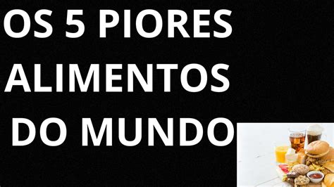 Os Piores Alimentos Do Mundo Fuja Deles Youtube