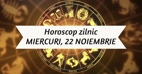 Horoscop Zilnic MIERCURI 22 NOIEMBRIE Sa Avem Incredere In Noi