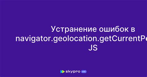 Устранение ошибок в navigator geolocation getCurrentPosition JS