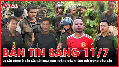 Bản tin sáng 11 7 Vụ tấn công ở Đắk Lắk Lời khai kinh hoàng của những