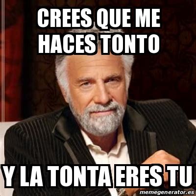 Meme Most Interesting Man Crees Que Me Haces Tonto Y La Tonta Eres Tu