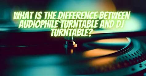 What Is The Difference Between Audiophile Turntable And DJ Turntable