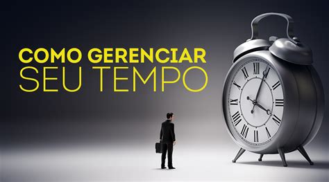 Gerenciar O Tempo 10 Dicas Para Viver Melhor Feliz