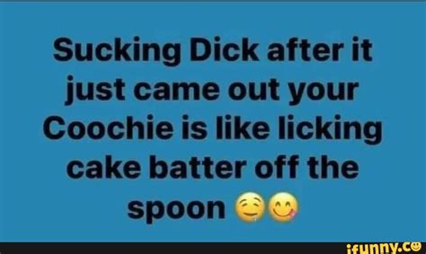Sucking Dick After It Just Came Out Your Coochie Is Like Licking Cake Batter Off The Spoon Ifunny