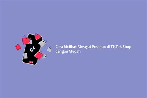 Cara Melihat Riwayat Pesanan Di TikTok Shop Dengan Mudah Hallo GSM