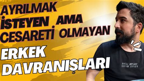 AYRILMAK İSTEYEN AMA BUNA CESARETİ OLMAYAN ERKEK DAVRANIŞLARI SEVMEYEN