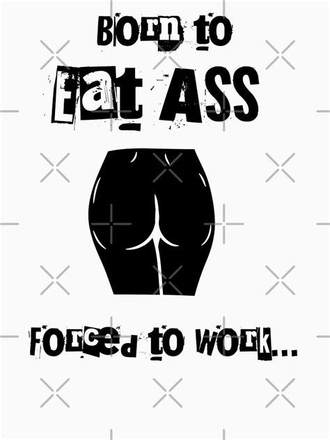 Born To Eat Aforced To Work Logo T Shirt For Sale By Ici1575 Redbubble Eat My Ass T