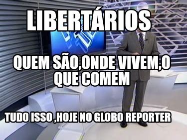 Meme Creator Funny Libert Rios Tudo Isso Hoje No Globo Reporter Quem