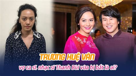 Trương Huệ Vân vợ ca sĩ nhạc sĩ Thanh Bùi vừa bị bắt là ai YouTube