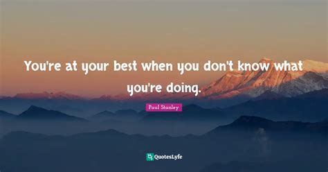 You Re At Your Best When You Don T Know What You Re Doing Quote By