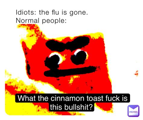 Idiots The Flu Is Gone Normal People What The Cinnamon Toast Fuck Is
