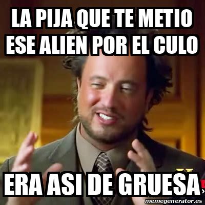 Meme Ancient Aliens La Pija Que Te Metio Ese Alien Por El Culo Era