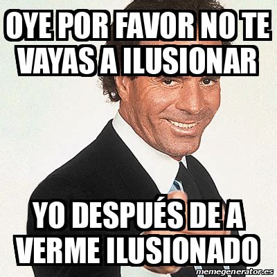 Meme Julio Iglesias Oye por favor no te vayas a ilusionar Yo después