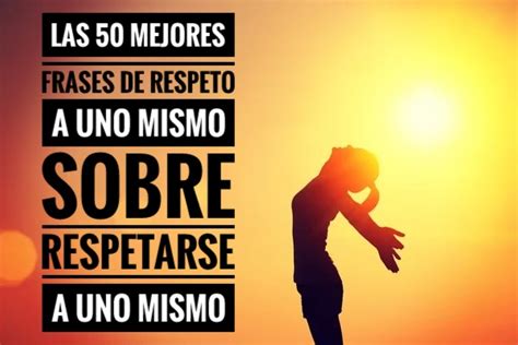 Las 50 Mejores Frases De Respeto A Uno Mismo Sobre Respetarse A Uno Mismo