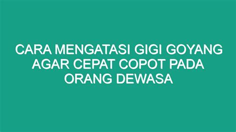 Cara Mengatasi Gigi Goyang Agar Cepat Copot Pada Orang Dewasa Geograf