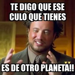 Meme Ancient Aliens Te Digo Que Ese Culo Que Tienes Es De Otro