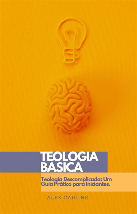 Teologia Descomplicada Um Guia Prático para Iniciantes Alexandro