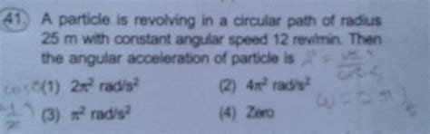 a particle is revolving in a circular path of radius 2 m with constant angular speed 4 rad s