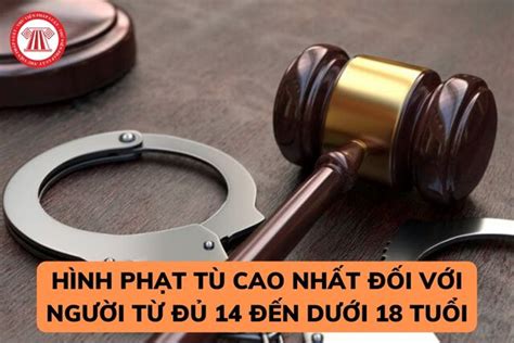 Hình phạt tù cao nhất đối với người từ đủ 14 đến dưới 18 tuổi khi phạm