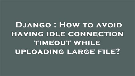 Django How To Avoid Having Idle Connection Timeout While Uploading