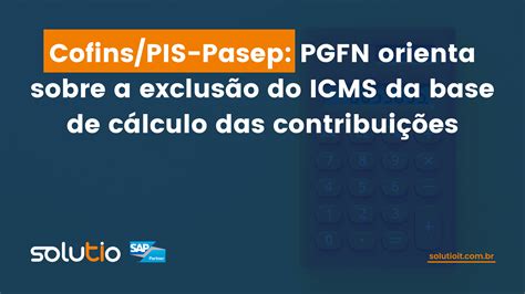 Cofins Pis Pasep Pgfn Orienta Sobre A Exclus O Do Icms Da Base De