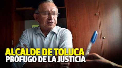 Alcalde de Toluca prófugo de la justicia Fiscalía del Edomex YouTube