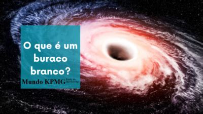 O que é um buraco branco Mundo de Notícias buraco branco