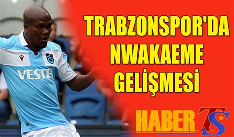 Trabzonspor da Nwakaeme Gelişmesi Trabzon Haber Trabzonspor