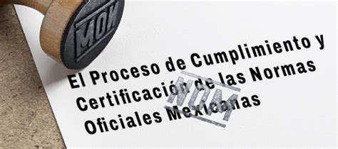El Proceso de Certificación y Cumplimiento de las Normas Oficiales