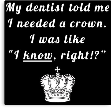 My Dentist Told Me I Needed A Crown I Was Like I Know Right