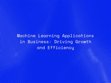 Machine Learning Applications In Business Driving Growth And Efficiency