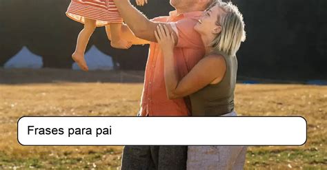 Frases Para Pai Mensagens Carinhosas E Inspiradoras Para Homenagear O