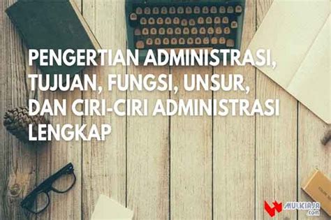 Pengertian Administrasi Adalah Tujuan Fungsi Unsur Dan Ciri Ciri