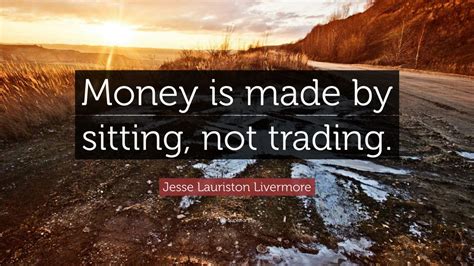 Jesse Lauriston Livermore Quote Money Is Made By Sitting Not Trading