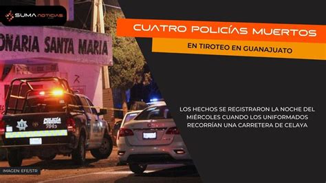 SUMA Noticias Cuatro policías muertos en tiroteo en Guanajuato