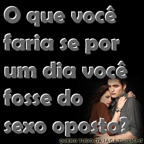 Quero Tudo Da Saga TWILIGHT O Que Voce Faria Se Por Um Dia Voce Fosse