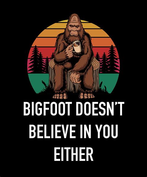 Bigfoot Doesn T Believe In You Either Funny Bigfoot Sasquatch Digital